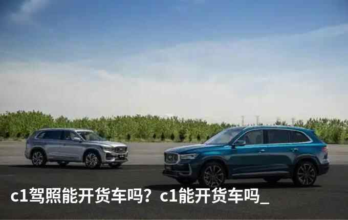 c1驾照能开货车吗？c1能开货车吗_车主指南